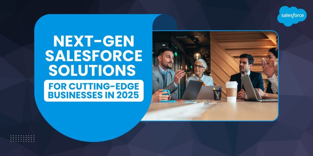 Next-Gen Salesforce Solutions for Modern Businesses in 2025